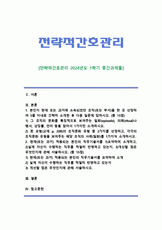 [전략적간호관리 2024년] 1. 본인이 현재 또는 과거에 소속되었던 조직(또는 부서)을 한곳 소개, 그 조직의 문화를 특징적으로 보여주는 일화, 의례나 행사, 상징물, 언어 소개, 퀸 모형의 조직문화 유형 선정, 각각의 조직문화 유형을 보여주는 해당 조직의 사례(일화) 2. 본인의 직무기술서를 요약, 실제 자신이 수행하는 직무를 적절히 반영, 개선할 점