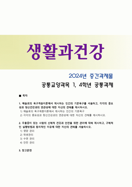 [생활과건강] 2024년 중간과제물, 1. 매슬로의 욕구계층이론에서 제시하는 인간의 기본욕구를 서술하고, 각각의 중요성과 정신건강과의 연관성에 대한 자신의 견해를 제시하시오. 2. 우울증이 있는 사람의 신체적 건강과 안전을 위한 관리에 대해 제시하고, 구체적인 실행방법과 합리적인 이유에 대한 자신의 견해를 서술하시오