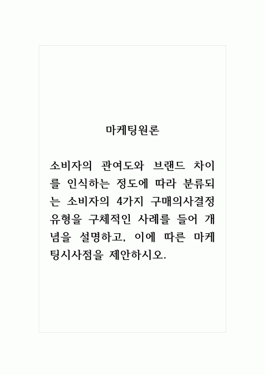 마케팅원론_소비자의 관여도와 브랜드 차이를 인식하는 정도에 따라 분류되는 소비자의 4가지 구매의사결정유형을 구체적인 사례를 들어 개념을 설명하고, 이에 따른 마케팅시사점을 제안하시오