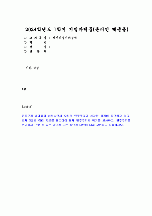 세계의정치와경제A형 2024년 1학기 기말과제- 전지구적 세계화가 심화되면서 오히려 민주주의가 심각한 위기에 직면하고 있다. 교재 3장과 여러 자료를 참고하여 현재 민주주의의 위기를 묘사하고, 민주주의를 위기에서 구할 수 있는 개인적 또는 집단적 대안에 대해 고민하고 서술하시오