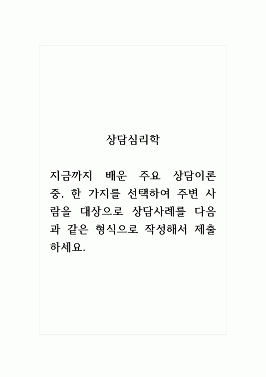 상담심리학_지금까지 배운 주요 상담이론 중, 한 가지를 선택하여 주변 사람을 대상으로 상담사례를 다음과 같은 형식으로 작성해서 제출하세요