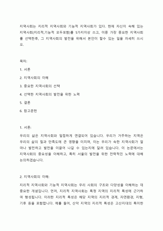 지역사회는 지리적 지역사회와 기능적 지역사회가 있다. 현재 자신이 속해 있는 지역사회(지리적,기능적 모두포함)를 5가지이상 쓰고, 이중 가장 중요한 지역사회를 선택한후, 그 지역사회의 발전을 위해서 본인이 할수 있는 일을 자세히 쓰시오.