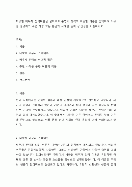 다양한 배우자 선택이론을 살펴보고 본인의 생각과 비슷한 이론을 선택하여 이유를 설명하고 주변 사람 또는 본인의 사례를 들어 장.단점을 기술하시오