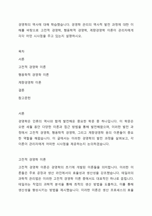 경영학의 역사에 대해 학습했습니다. 경영학 관리의 역사적 발전 과정에 대한 이해를 바탕으로 고전적 경영학, 행동학적 경영학, 계량경영학 이론이 관리자에게 각각 어떤 시사점을 주고 있는지 설명하시오.