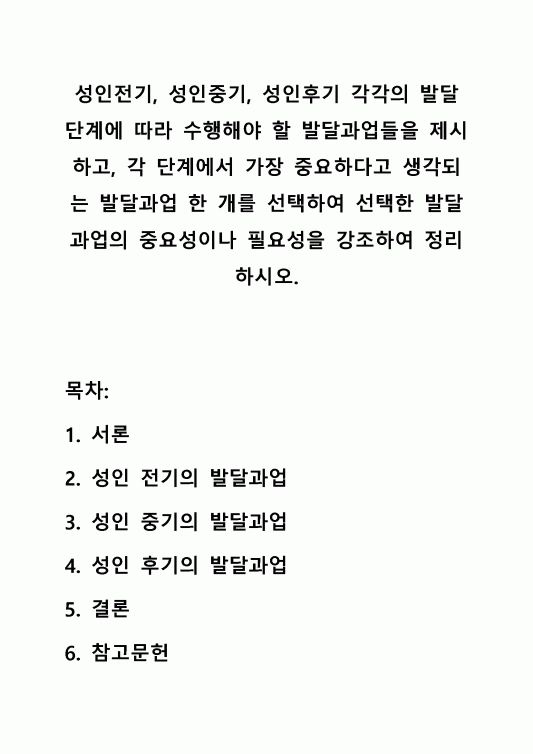 성인전기, 성인중기, 성인후기 각각의 발달단계에 따라 수행해야 할 발달과업들을 제시하고, 각 단계에서 가장 중요하다고 생각되는 발달과업 한 개를 선택하여 선택한 발달과업의 중요성이나 필요성을 강조하여 정리하시오.