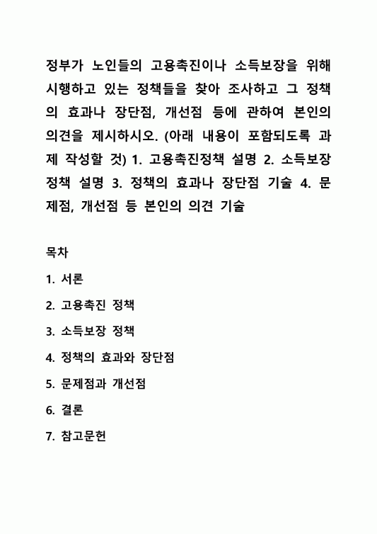 정부가 노인들의 고용촉진이나 소득보장을 위해 시행하고 있는 정책들을 찾아 조사하고 그 정책의 효과나 장단점, 개선점 등에 관하여 본인의 의견을 제시하시오. (아래 내용이 포함되도록 과제 작성할 것) 1. 고용촉진정책 설명 2. 소득보장정책 설명 3. 정책의 효과나 장단점 기술 4. 문제점, 개선점 등 본인의 의견 기술