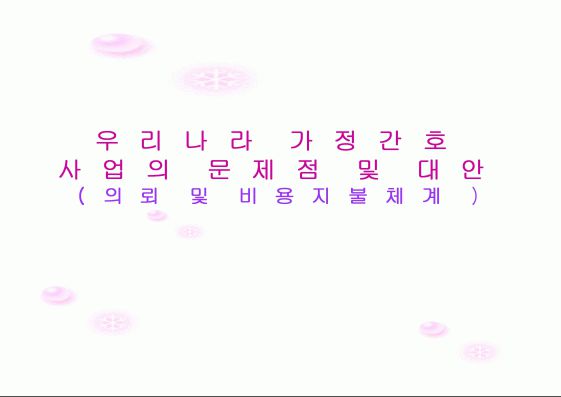 우리나라 가정간호 사업의 문제점 및 대안( 의뢰 및 비용지불체계 )
