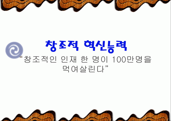 (창조적리더) 창조적 혁신능력 [창조적인 인재 한 명이 100만명을 먹여살린다]