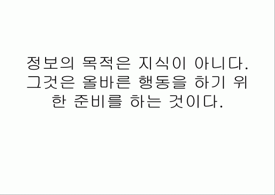정보의 목적은 지식이 아니다. 그것은 올바른 행동을 하기 위한 준비를 하는 것이다.