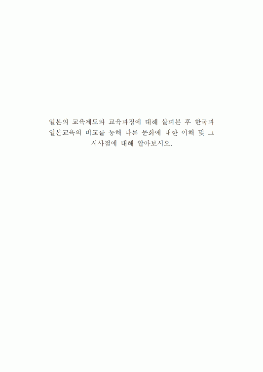 일본의 교육제도와 교육과정에 대해 살펴본 후 한국과 일본교육의 비교를 통해 다른 문화에 대한 이해 및 그 시사점에 대해 알아보시오.