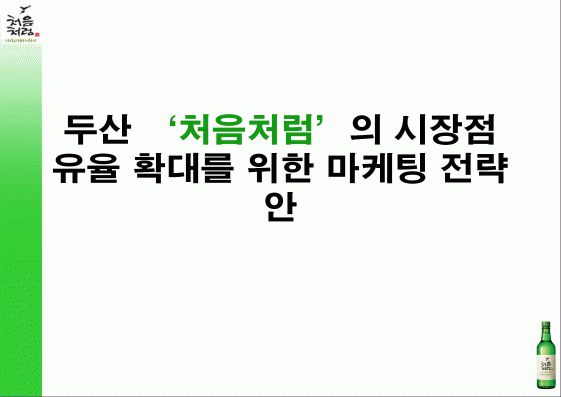[마케팅] 두산 `처음처럼` 소주의 시장점유율 확대를 위한 마케팅 전략안.ppt