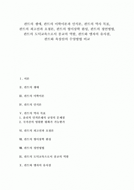 [칸트][윤리][철학]칸트의 생애, 칸트의 미학이론과 인식론, 칸트의 역사 목표, 칸트의 최고선과 요청론, 칸트의 형이상학 완성과 정언명법, 칸트의 도덕교육으로서 종교의 역할, 칸트와 맹자의 유사점, 칸트와 육상산의 수양방법 비교(칸트 철학)