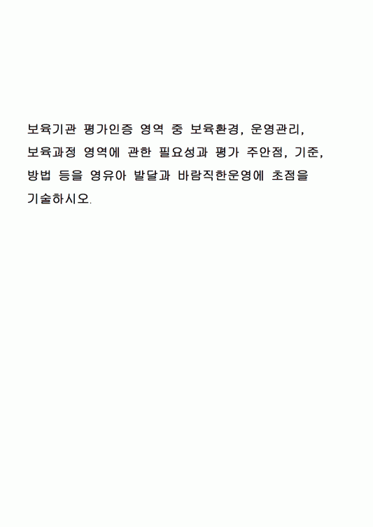 보육기관 평가인증 영역 중 보육환경, 운영관리,보육과정 영역에 관한 필요성과 평가 주안점, 기준, 방법 등을 영유아 발달과 바람직한운영에 초점을기술하시오.
