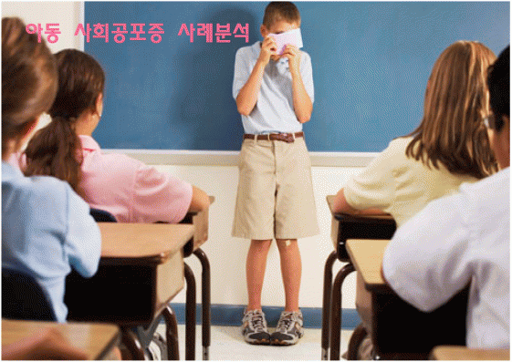 [사회과학] [발달장애심리] 아동사회공포증 임상특성과 발달과정,사례연구 및 부모 양육태도 개선방안 고찰