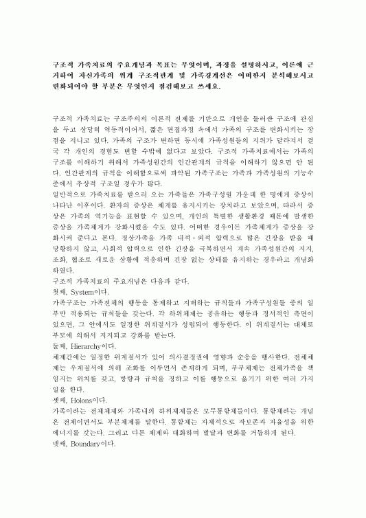 [사회과학] 구조적 가족치료의 주요개념과 목표는 무엇이며, 과정을 설명하시고, 이론에 근거하여 자신가족의 위계 구조적관계 및 가족경계선은 어떠한지 분석해보시고 변화되어야 할 부분은 무엇인지 점검해보고 쓰세요.