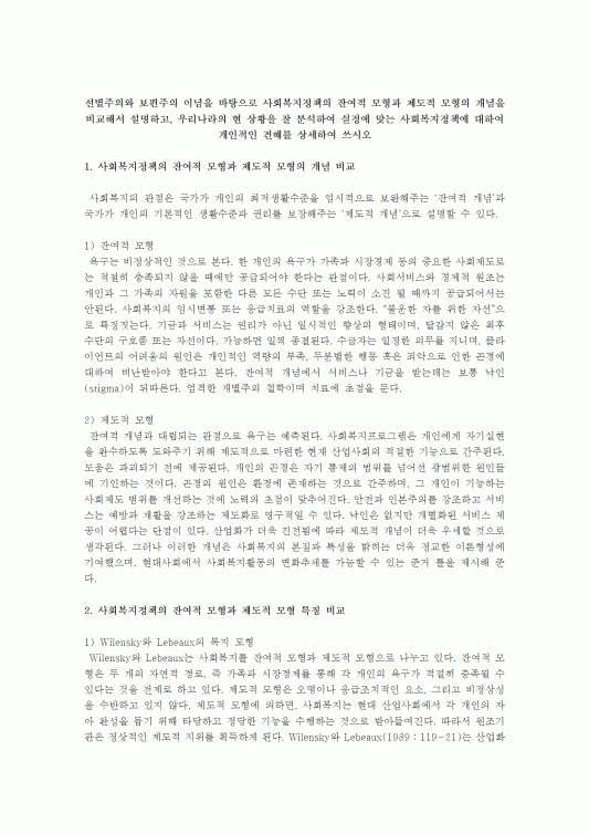 선별주의와 보편주의 이념을 바탕으로 사회복지정책의 잔여적 모형과 제도적 모형의 개념을 비교해서 설명하고, 우리나라의 현 상황을 잘 분석하여 실정에 맞는 사회복지정책에 대하여 개인적인 견해를 상세하여 쓰시오