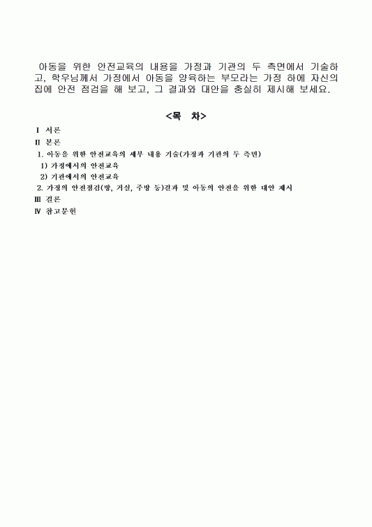 아동을 위한 안전교육의 내용을 가정과 기관의 두 측면에서 기술하고, 학우님께서 가정에서 아동을 양육하는 부모라는 가정 하에 자신의 집에 안전 점검을 해 보고, 그 결과와 대안을 충실히 제시해 보세요