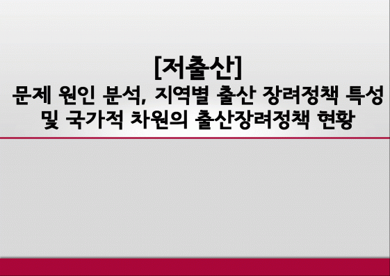 [저출산] 문제 원인 분석, 지역별 출산 장려정책 특성 및 국가적 차원의 출산장려정책 현황