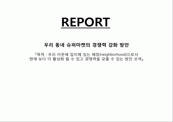 우리 동네 슈퍼마켓의 경쟁력 강화 방안 - 목적 : 우리 이웃에 입지해 있는 매장(neighborhood)으로서 현재 보다 더 활성화 될 수 있고 경쟁력을 갖출 수 있는 방안 모색