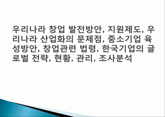 우리나라 창업 발전방안, 지원제도, 우리나라 산업화의 문제점, 중소기업 육성방안, 창업관련 법령, 한국기업의 글로벌 전략, 현황, 관리, 조사분석