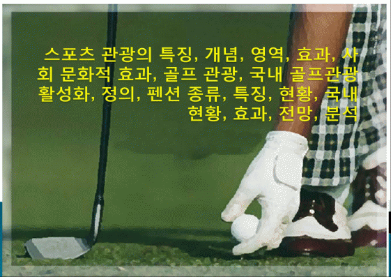 스포츠 관광의 특징, 개념, 영역, 효과, 사회 문화적 효과, 골프 관광, 국내 골프관광 활성화, 정의, 펜션 종류, 특징, 현황, 국내 현황, 효과, 전망, 분석
