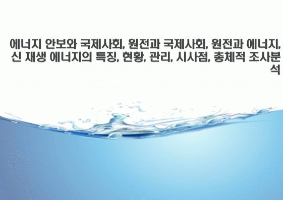 에너지 안보와 국제사회, 원전과 국제사회, 원전과 에너지, 신 재생 에너지의 특징, 현황, 관리, 시사점, 총체적 조사분석