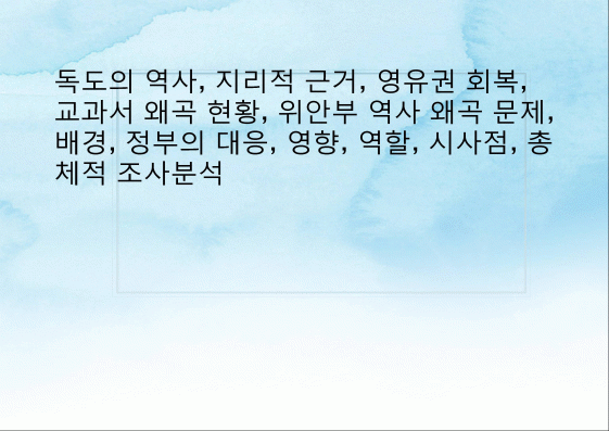 독도의 역사, 지리적 근거, 영유권 회복, 교과서 왜곡 현황, 위안부 역사 왜곡 문제, 배경, 정부의 대응, 영향, 역할, 시사점, 총체적 조사분석