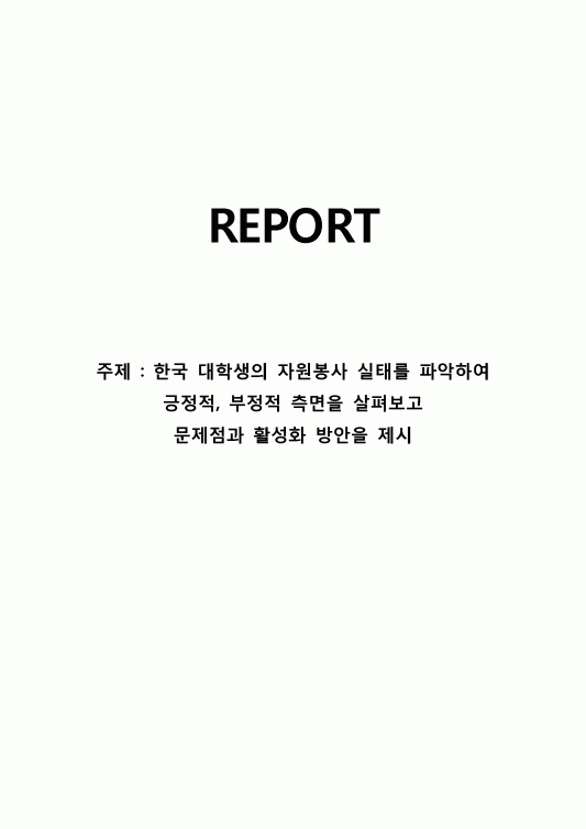 한국 대학생의 자원봉사 실태를 파악하여 긍정적, 부정적 측면을 살펴보고 문제점과 활성화 방안을 제시