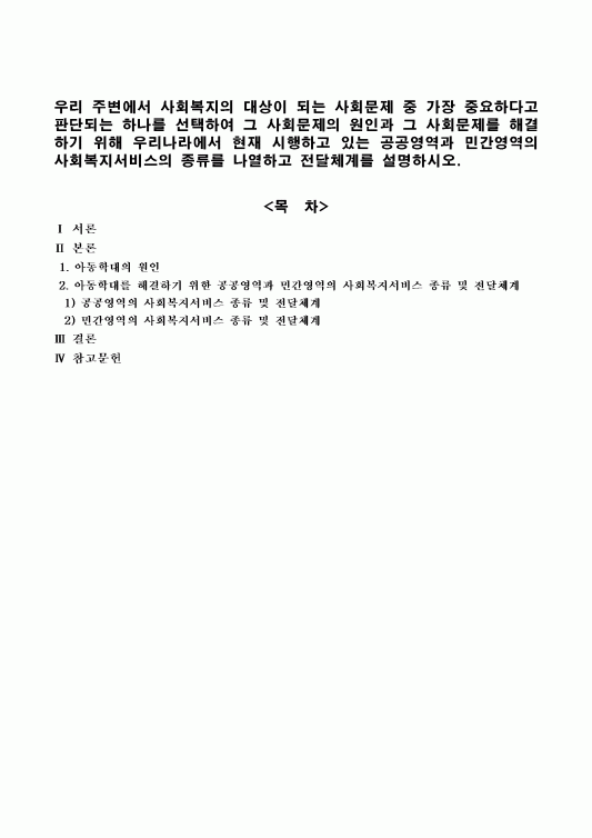 우리 주변에서 사회복지의 대상이 되는 사회문제 중 하나를 선택하여 그 사회문제의 원인과 이를 해결하기 위해 우리나라에서 현재 시행하고 있는 공공영역과 민간영역의 사회복지서비스의 종류 및 전달체계