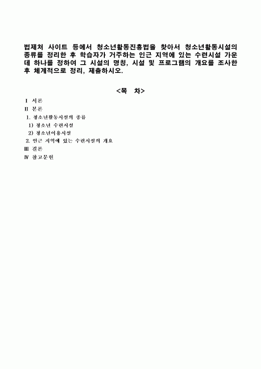 법제처 사이트 등에서 청소년활동진흥법을 찾아서 청소년활동시설의 종류를 정리한 후 학습자가 거주하는 인근 지역에 있는 수련시설 가운데 하나를 정하여 그 시설의 명칭, 프로그램 개요 조사