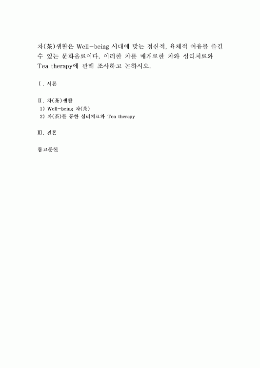 차(茶)생활은 Well-being 시대에 맞는 정신적, 육체적 여유를 즐길 수 있는 문화음료이다. 이러한 차를 매개로한 차와 심리치료와 Tea therapy에 관해 조사하고 논하시오