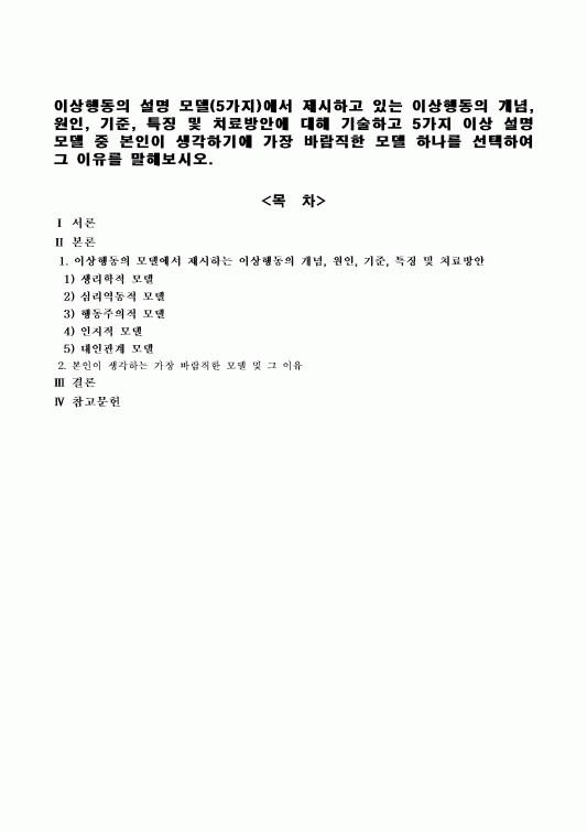 이상행동의 설명 모델(5가지)에서 제시하고 있는 이상행동의 개념, 원인, 기준, 특징 및 치료방안에 대해 기술 이 모델 중 본인이 가장 바람직하다고 생각하는 모델 하나를 선택하여 그 이유를 말해보시오