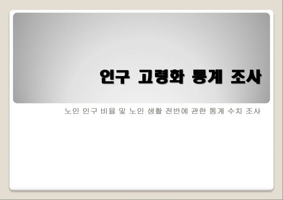 인구 고령화 통계 조사 - 노인 인구 비율 및 노인 생활 전반에 관한 통계 수치 조사.ppt
