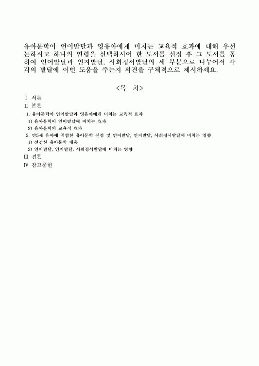 유아문학이 언어발달과 영유아에게 미치는 교육적 효과에 대해 우선 논하시고 하나의 연령을 선택하시어 한 도서를 선정후 그 도서를 통하여 언어발달과 인지발달, 사회정서발달의 세 부분으로 나누어서 각각의 발달