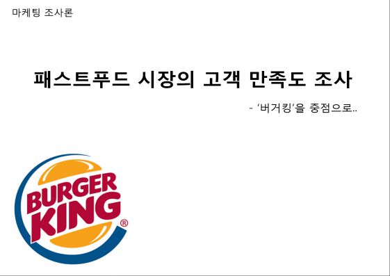 [마케팅 조사론 ] 패스트푸드 시장의 고객 만족도 조사 - ‘버거킹’을 중점으로..  - 프로젝트 목적 및 개요, 연구모델의 신뢰성과 타당성, 고객만족도 조사 결과, 임팩트 분석, 전략적 가이드 라인 PPT자료