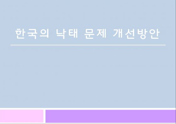 한국의 낙태 문제 개선방안 (낙태 종류, 낙태의 요인 및 만연하게 된 이유, 낙태의 인식 및 현황, 낙태의 문제점 및 해결방안).PPT자료