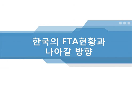 [우수레포트][FTA] 한국의 FTA현황과 나아갈 방향 - FTA의 개념, FTA의 현황, FTA의 장점과 단정, 한국의 FTA 발전방향 및 시사점.ppt