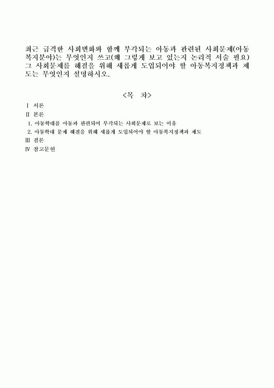 최근 급격한 사회변화와 함께 부각되는 아동과 관련된 사회문제(아동복지분야)는 무엇인지 쓰고(왜 그렇게 보고 있는지 논리적 서술 필요)그 사회문제를 해결을 위해 새롭게 도입되어야 할 아동복지정책과 제도는 무엇인지 설명