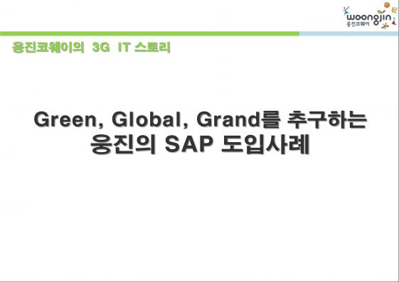 웅진코웨이의 3G IT 스토리 : Green, Global, Grand를 추구하는 웅진의 SAP 도입사례 - Green, Global, Grand를 추구하는 웅진의 SAP 도입사례,웅진SAP도입사례,SAP도입사례.PPT자료