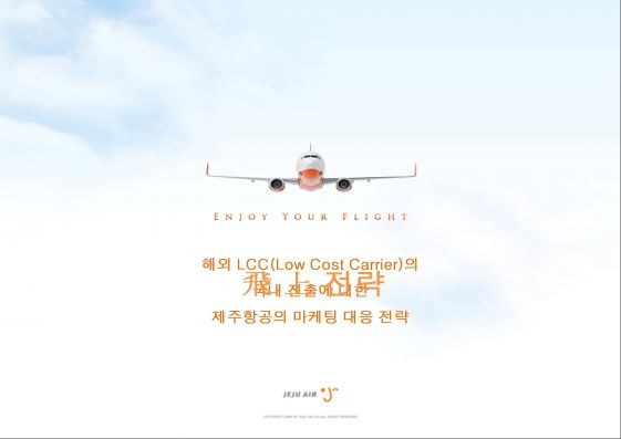 ENJOY YOUR FLIGHT 해외 LCC(Low Cost Carrier)의 국내 진출에 대한 제주항공의 마케팅 대응 전략 - 飛上전략 (제주항공,항공마케팅,저가항공사,LCC,마케팅).PPT자료