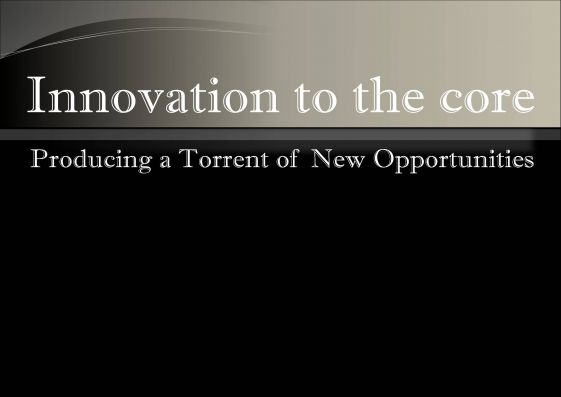 Innovation to the core - Producing a Torrent of  New Opportunities (경영혁신,경영혁신사례.혁신경영,혁신경영사례).PPT자료