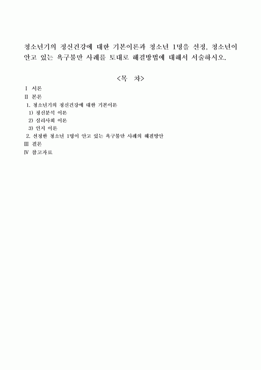 청소년기의 정신건강에 대한 기본이론과 청소년 1명을 선정, 청소년이 안고 있는 욕구불만 사례를 토대로 해결방법에 대해서 서술.