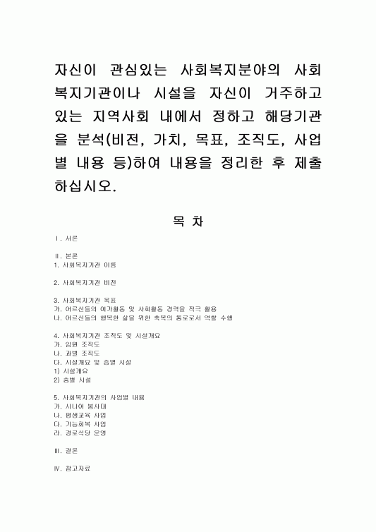 자신이 관심있는 사회복지분야의 사회복지기관이나 시설을 자신이 거주하고 있는 지역사회 내에서 정하고 해당기관을 분석(비전, 가치, 목표, 조직도, 사업별 내용 등)하여 내용을 정리한