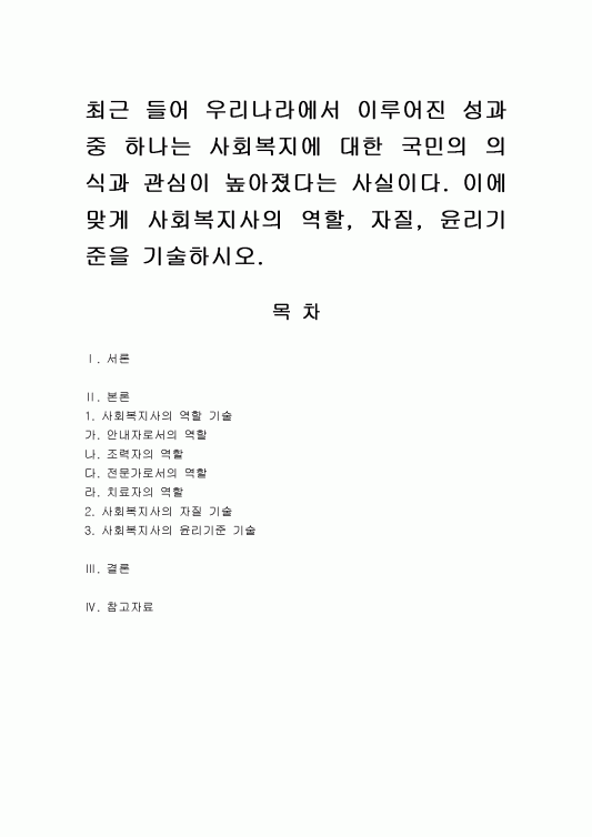 최근 들어 우리나라에서 이루어진 성과중 하나는 사회복지에 대한 국민의 의식과 관심이 높아졌다는 사실이다. 이에 맞게 사회복지사의 역할, 자질, 윤리기준을 기술.