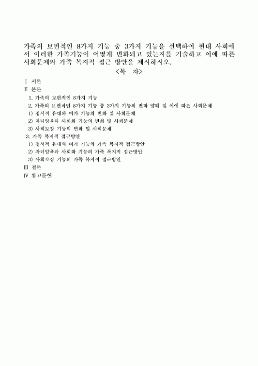 가족의 보편적인 8가지 기능 중 3가지 기능을 선택하여 현대 사회에서 이러한 가족기능이 어떻게 변화되고 있는지를 기술하고 이에 따른 사회문제와 가족 복지적 접근 방안을 제시.
