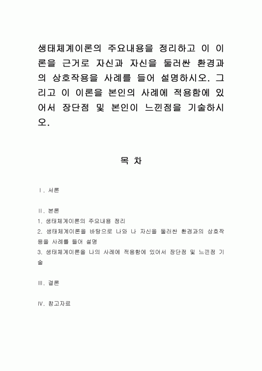 생태체계이론의 주요내용을 정리하고 이 이론을 근거로 자신과 자신을 둘러싼 환경과의 상호작용을 사례를 들어 설명. 그리고 이 이론을 본인의 사례에 적용함에 있어서 장단점 및 본인이 느낀점을 기술