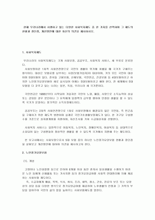 현재 우리나라에서 시행하고 있는 다양한 사회복지제도 중 한 가지를 선택하여 그 제도의 현황과 장단점, 개선방안에 대한 자신의 의견을 제시 - 노인장기요양보험