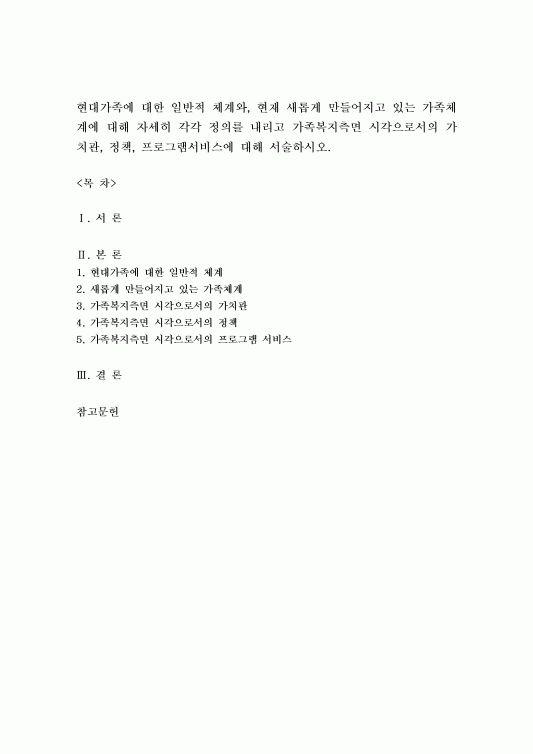 현대가족에 대한 일반적 체계와, 현재 새롭게 만들어지고 있는 가족체계에 대해 자세히 각각 정의를 내리고 가족복지측면 시각으로서의 가치관, 정책, 프로그램서비스에 대해 서술.