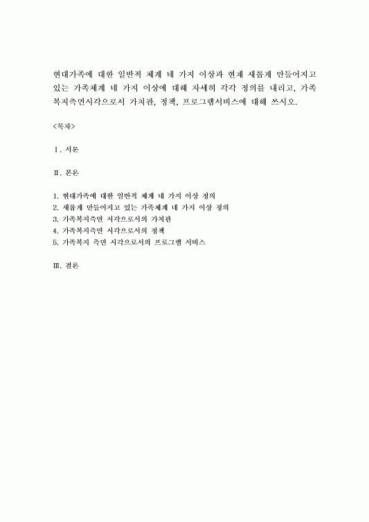 현대가족에 대한 일반적 체계 네 가지 이상과 현재 새롭게 만들어지고 있는 가족체계 네 가지 이상에 대해 자세히 각각 정의를 내리고, 가족복지측면시각으로서 가치관, 정책, 프로그램서비스에 대해 쓰시오.