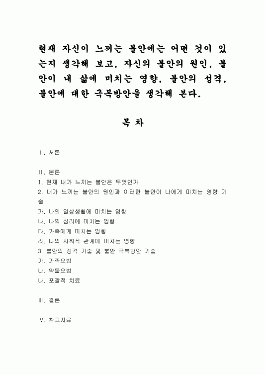 현재 자신이 느끼는 불안에는 어떤 것이 있는지 생각해 보고, 자신의 불안의 원인, 불안이 내 삶에 미치는 영향, 불안의 성격, 불안에 대한 극복방안을 생각해 본다.